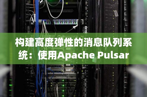 构建高度弹性的消息队列系统：使用Apache Pulsar -A5互联