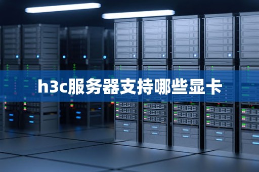 h3c服务器支持哪些显卡-A5互联