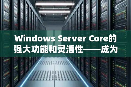 Windows Server Core的强大功能和灵活性——成为企业级服务器的首选-A5互联