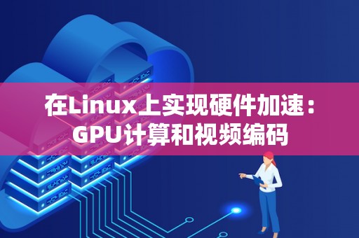 在Linux上实现硬件加速：GPU计算和视频编码-A5互联